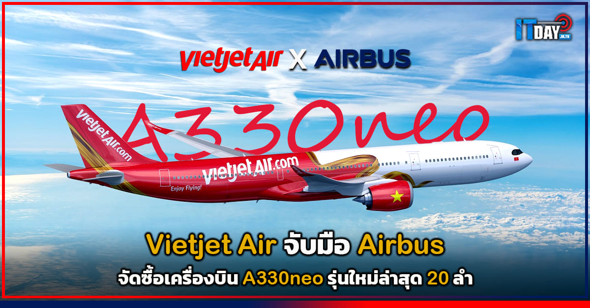 Vietjet Air จับมือ Airbus จัดซื้อเครื่องบิน A330neo รุ่นใหม่ล่าสุด 20 ลำ